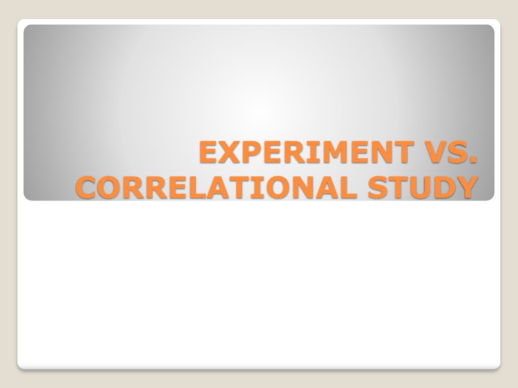 EXPERIMENT VS. CORRELATIONAL STUDY - ppt download EXPERIMENT VS. CORRELATIONAL STUDY - ppt download